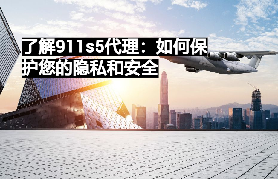 了解911s5代理：如何保护您的隐私和安全 - 易路代理911S5完美替代品-Socks5动态住宅代理服务及数据中心代理IP购买