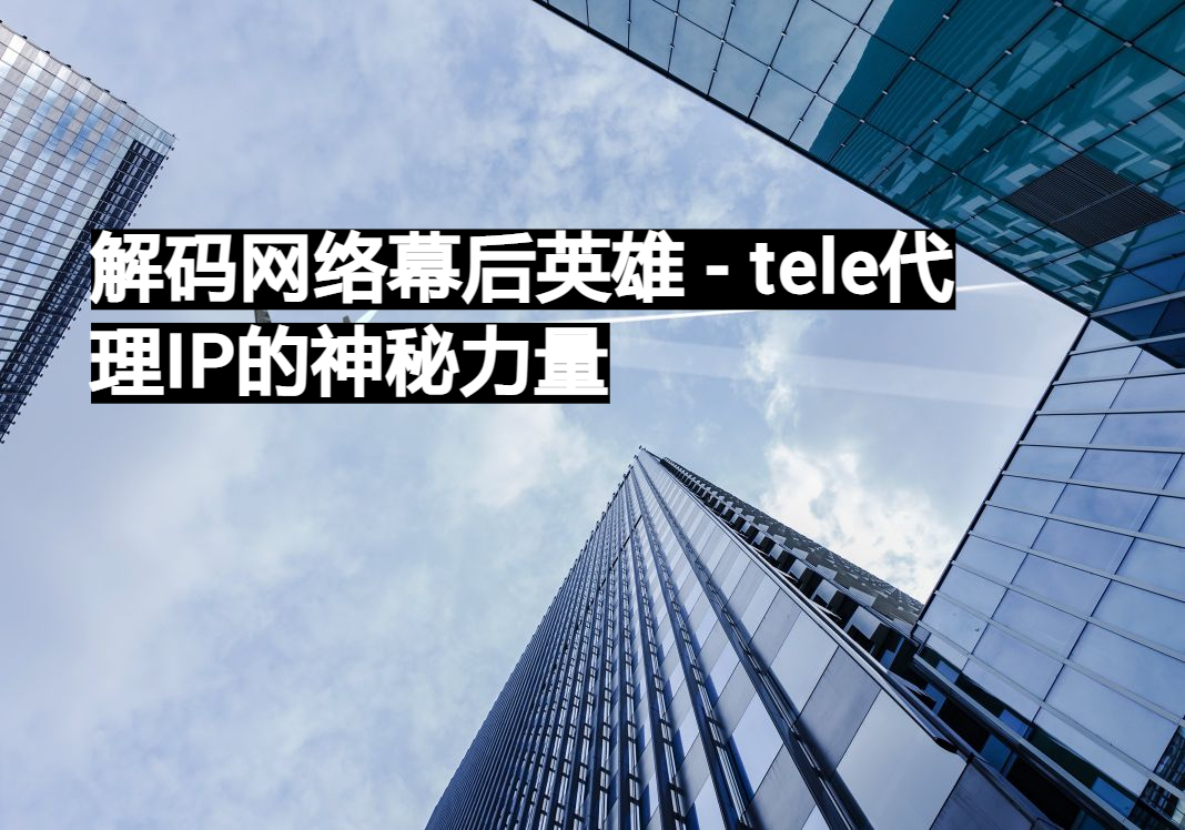 解码网络幕后英雄 - tele代理IP的神秘力量 - 易路代理 - 海外住宅IP代理推荐，Socks5动态及静态住宅IP购买首选