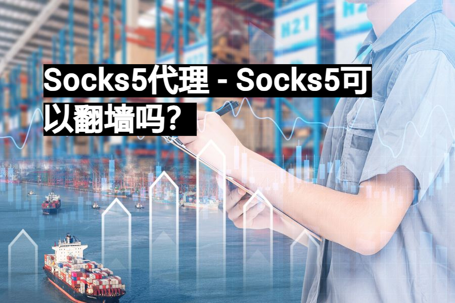 Socks5代理 - Socks5可以翻墙吗？ - 易路代理 - 海外住宅IP代理推荐，Socks5动态及静态住宅IP购买首选
