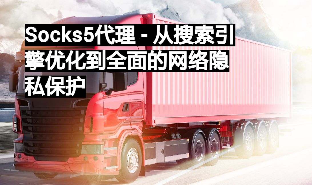 Socks5代理 - 从搜索引擎优化到全面的网络隐私保护 - 易路代理911S5完美替代品-Socks5动态住宅代理服务及数据中心代理IP购买