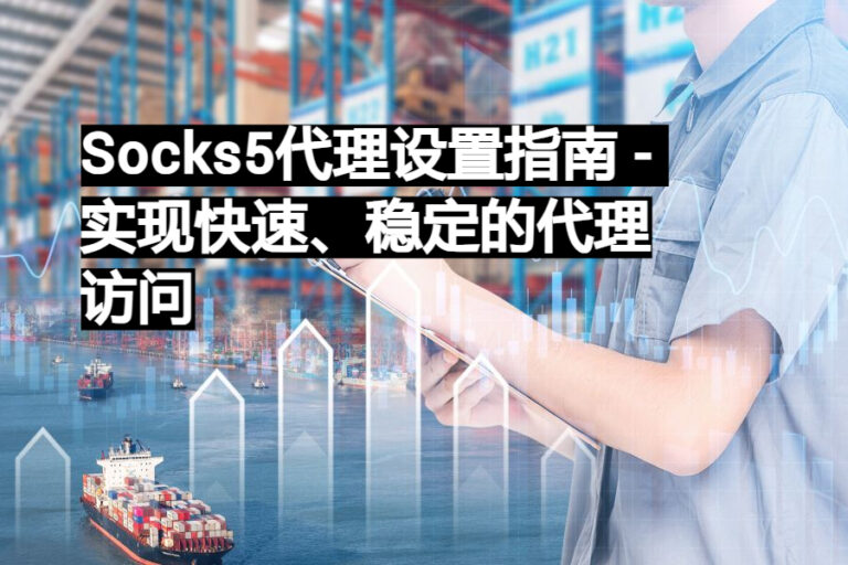 Socks5代理设置指南 - 实现快速、稳定的代理访问 - 易路代理 - 海外住宅IP代理推荐，Socks5动态及静态住宅IP购买首选