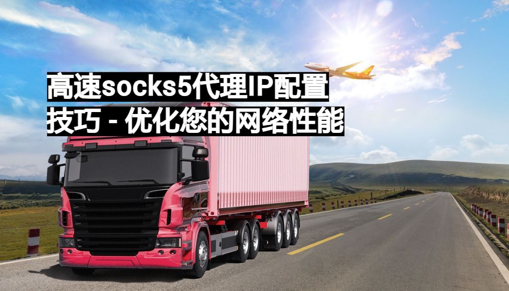 高速socks5代理IP配置技巧 - 优化您的网络性能 - 易路代理 - 海外住宅IP代理推荐，Socks5动态及静态住宅IP购买首选