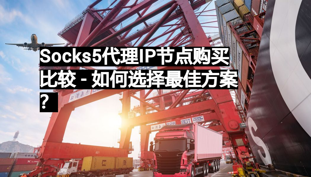 Socks5代理IP节点购买比较 - 如何选择最佳方案？ - 易路代理 - 海外住宅IP代理推荐，Socks5动态及静态住宅IP购买首选