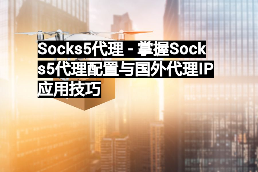 Socks5代理 - 掌握Socks5代理配置与国外代理IP应用技巧 - 易路代理 - 海外住宅IP代理推荐，Socks5动态及静态住宅IP购买首选