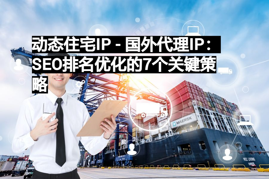 动态住宅IP - 国外代理IP：SEO排名优化的7个关键策略 - 易路代理 - 海外住宅IP代理推荐，Socks5动态及静态住宅IP购买首选